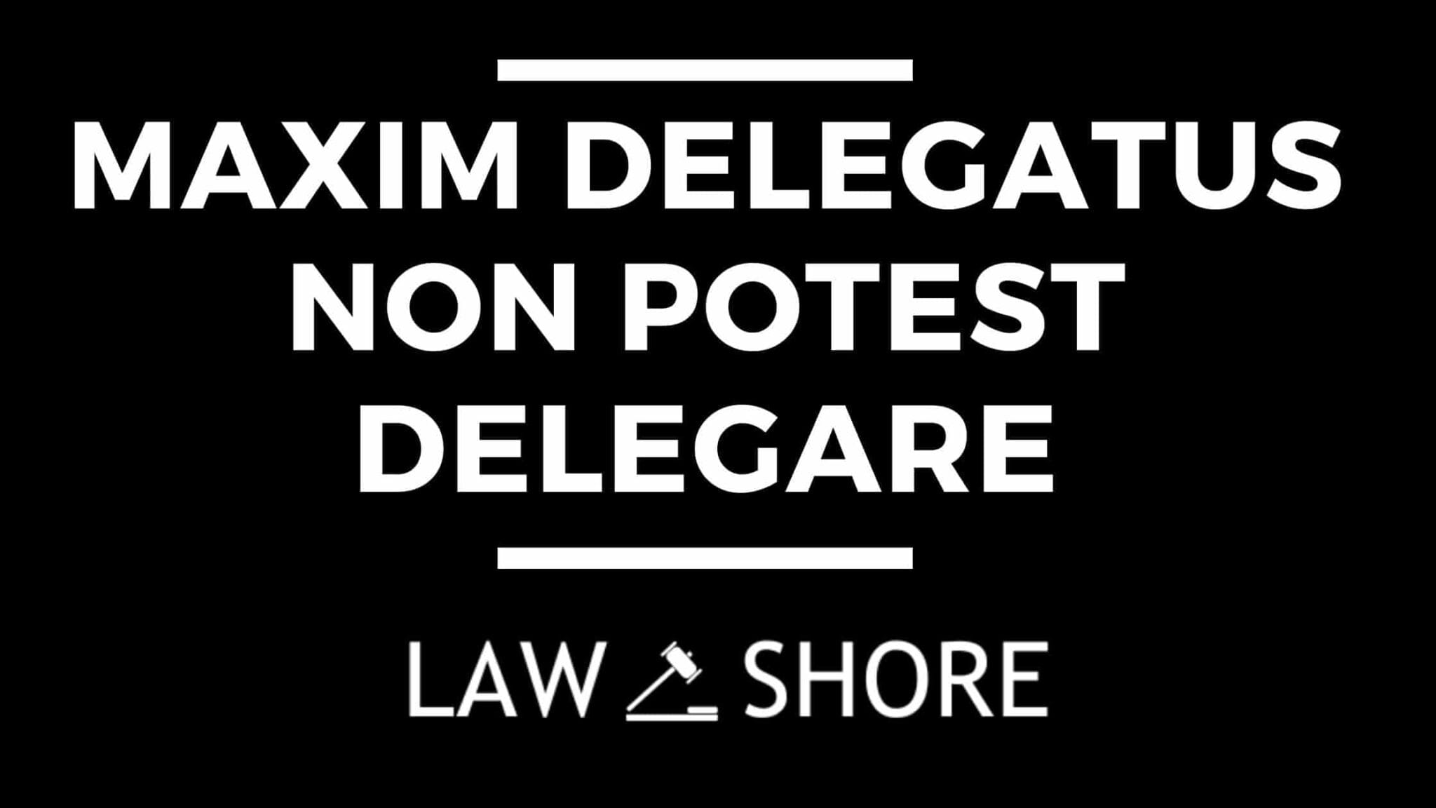 Delegatus Non Potest Delegare - Law Shore